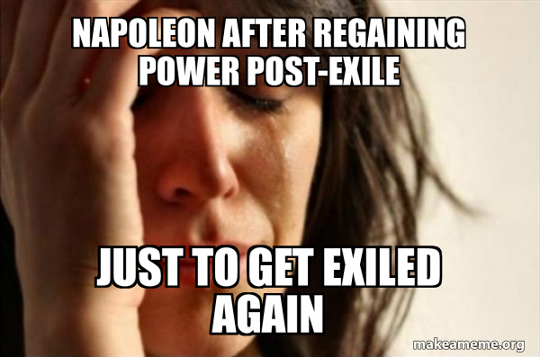 Napoleon after regaining power post-exile just to get exiled again ...
