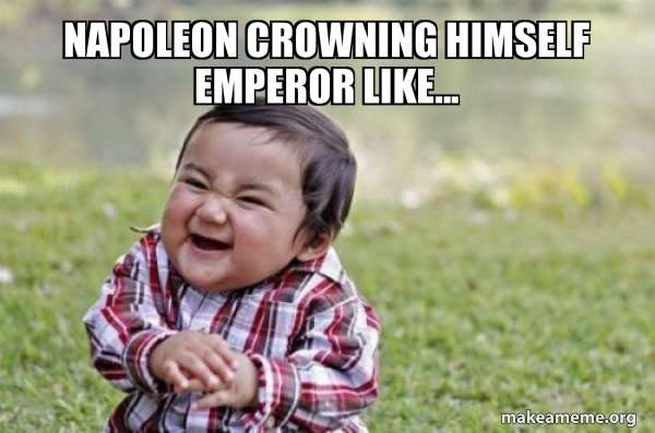 Napoleon Crowning Himself Emperor Like... - Evil, scheming toddler Meme ...