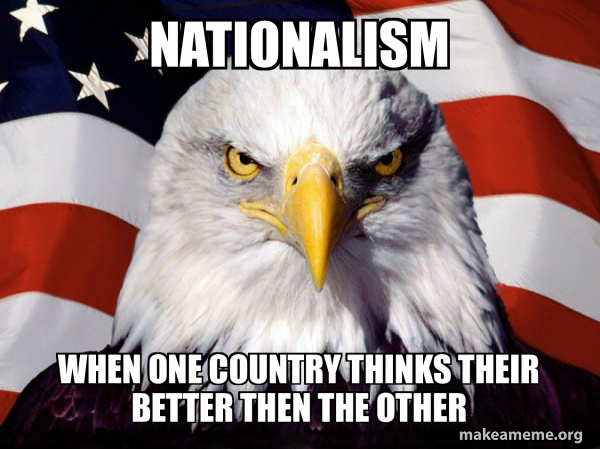 Nationalism When one country thinks their better then the other ...