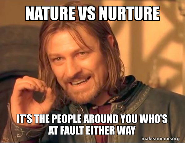 nature vs nurture it’s the people around you who’s at fault either way ...