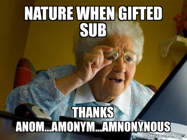 Nature when gifted sub Thanks anom…amonym…amnonynous - Internet Grandma ...