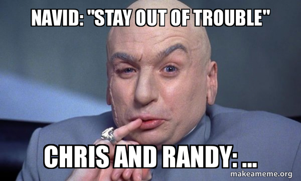 Navid: "Stay out of Trouble" Chris and Randy: ... - You Complete Me ...