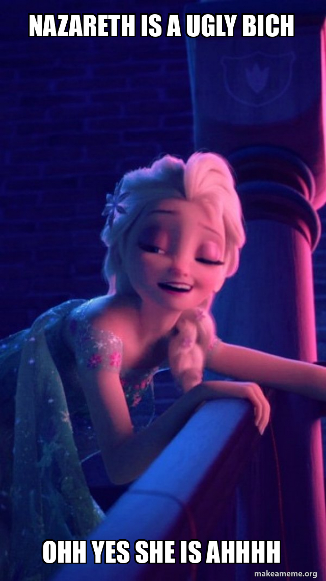 nazareth is a ugly bich ohh yes she is ahhhh - Drunk Elsa Meme Generator