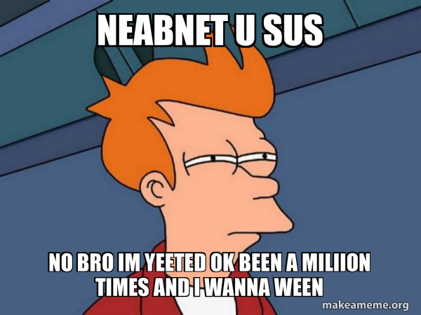 neabnet u sus NO BRO IM YEETED OK BEEN A MILIION TIMES AND I WANNA WEEN ...
