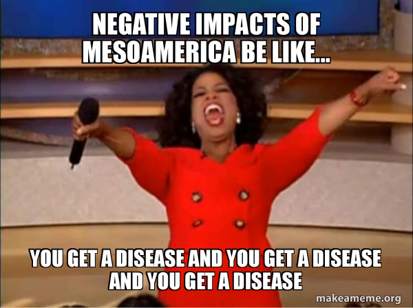Negative Impacts of Mesoamerica Be like... YOU GET A DISEASE AND YOU ...