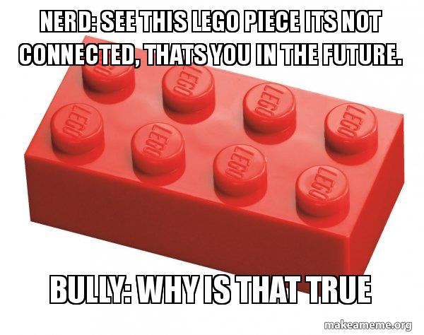 Nerd: see this lego piece its not connected, thats you in the future ...
