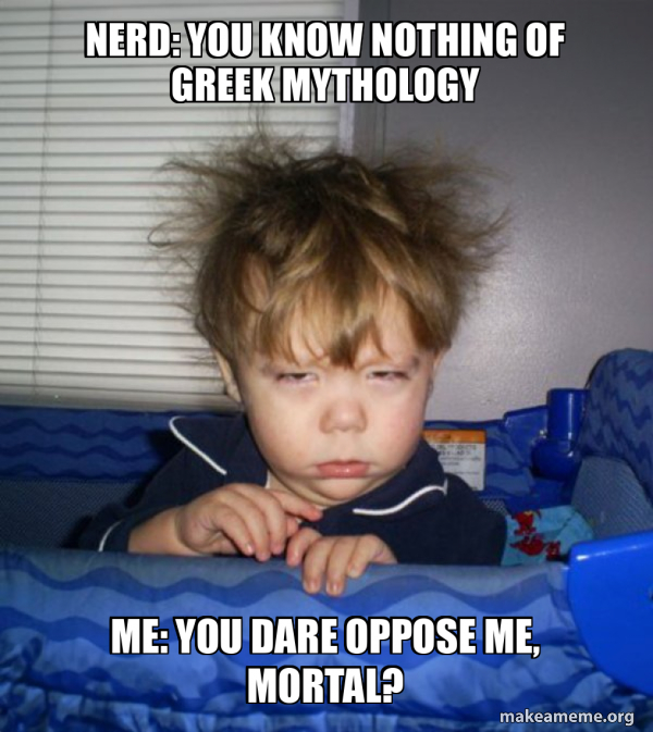 Nerd: You know nothing of Greek Mythology Me: You dare oppose me ...