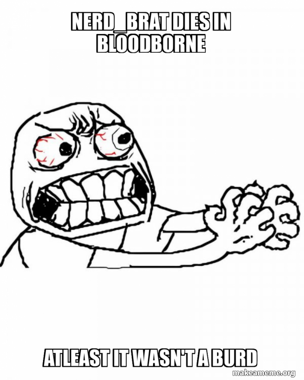 Nerd_brat dies in Bloodborne Atleast it wasn't a burd - Angry Meme ...
