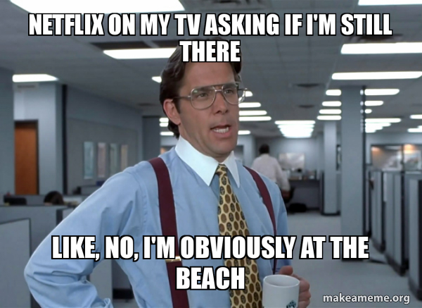 Netflix On My Tv Asking If I m Still There Like No I m Obviously At The Beach That Would Be netflix-on-my-tv-asking-if-i-m-still-there-like-no-i-m-obviously-at-the-beach-that-would-be