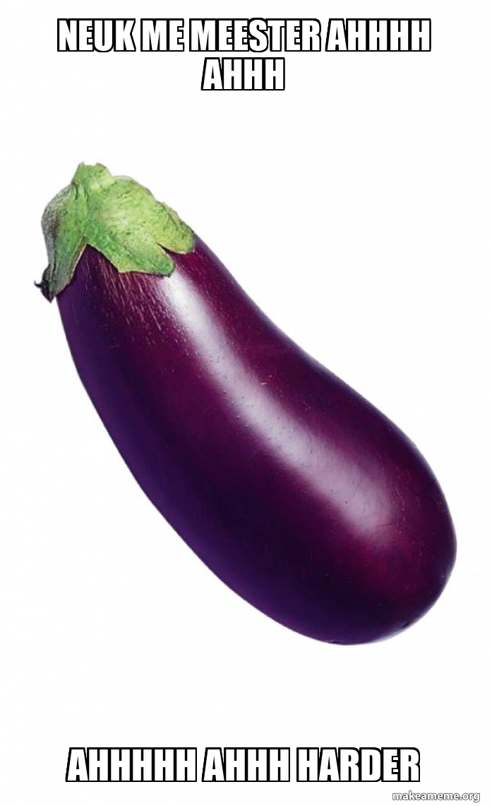 neuk me meester ahhhh ahhh ahhhhh ahhh harder - Eggplant Meme Generator