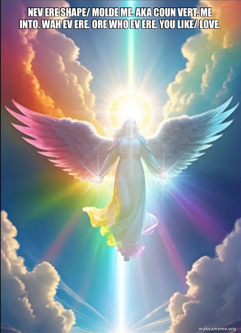 Nev ere shape/ molde me. Aka coun vert. Me into. Wah ev ere. Ore who ev ...