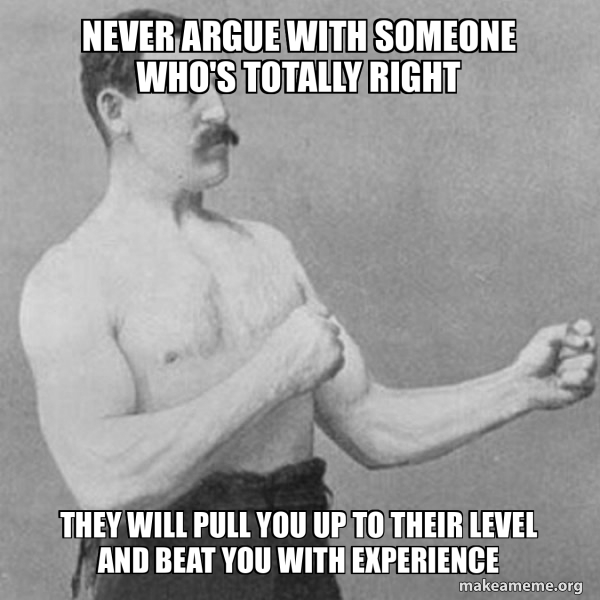 Never argue with someone who's totally right they will pull you up to ...