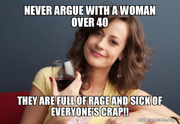 Never argue with a woman over 40 They are full of rage and sick of ...