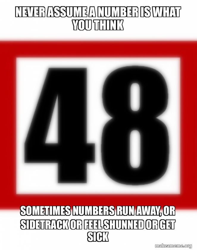 never assume a number is what you think sometimes numbers run away, or ...