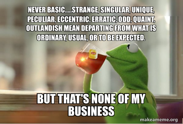 Never basic.....strange, singular, unique, peculiar, eccentric, erratic ...