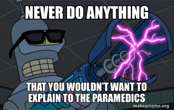 Never do anything that you wouldn’t want to explain to the paramedics ...