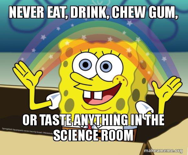 Never eat, drink, chew gum, or taste anything in the science room ...