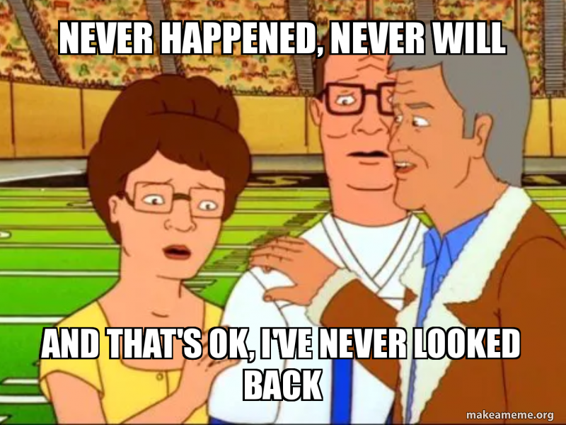 Never happened, never will And that's ok, I've never looked back Meme ...