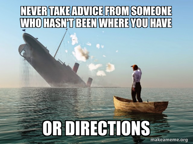 never take advice from someone who hasn't been where you have or ...