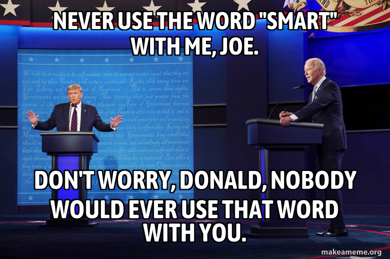 never use the word "smart" with me, joe. Don't worry, Donald, nobody ...