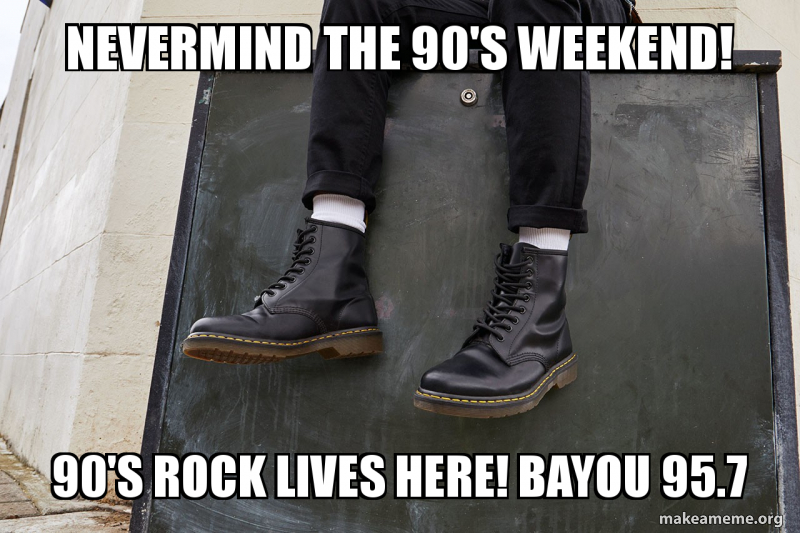 NEVERMIND THE 90's WEEKEND! 90's ROCK LIVES HERE! BAYOU 95.7 Meme Generator