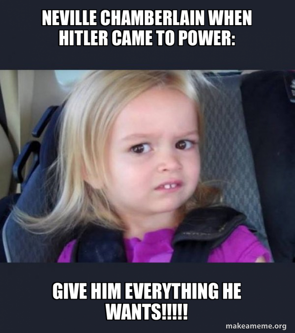 Neville Chamberlain when Hitler came to power: GIVE HIM EVERYTHING HE ...