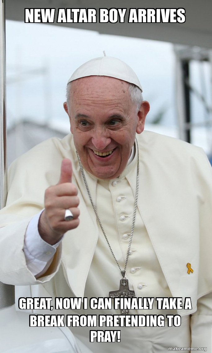 New altar boy arrives Great, now I can finally take a break from ...