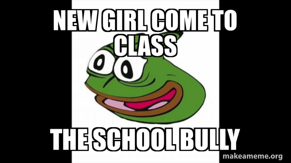 New girl come to class The school bully - Pepega Meme Generator