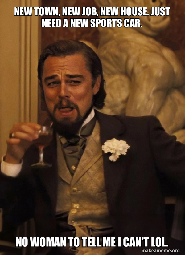 New town, new job, new house. Just need a new sports car. No woman to ...