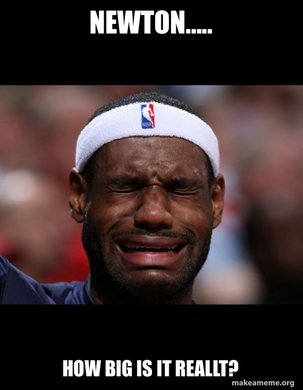 NEWTON..... How big is it reallt? - Lebron Crying Meme Generator