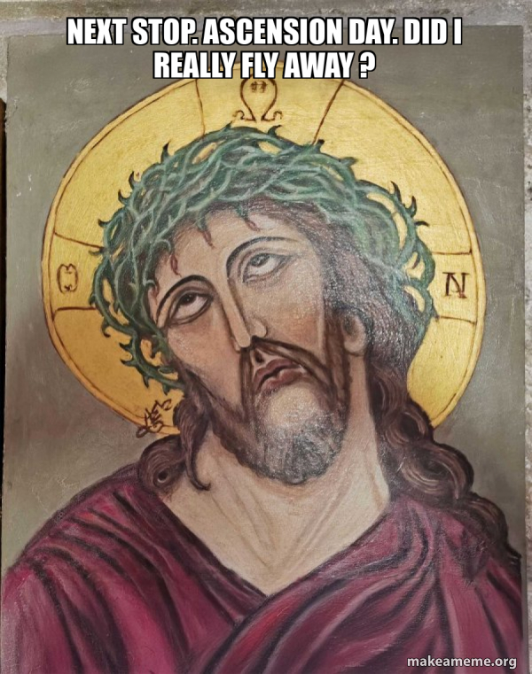 Next stop. Ascension day. Did I really fly away ? - Jesus Is So Done ...