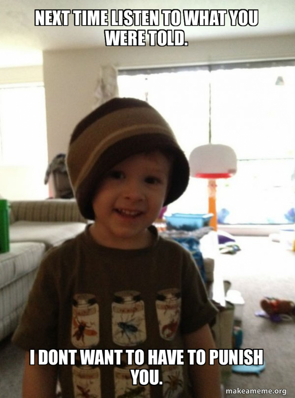 Next time listen to what you were told. I dont want to have to punish ...