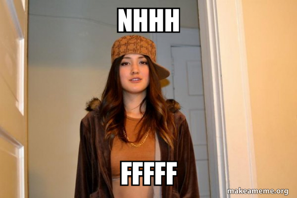 nhhh fffff - Scumbag Stacy Meme Generator