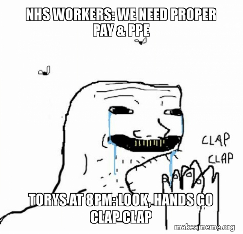 NHS workers: We need proper pay & PPE Torys at 8pm: LOok, hands go clap ...