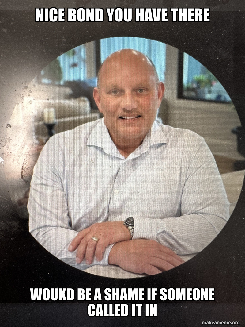 Nice bond you have there Woukd be a shame if someone called it in Meme ...