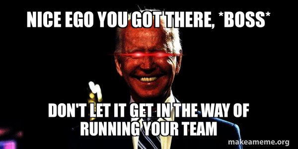 Nice ego you got there, *boss* Don't let it get in the way of running ...