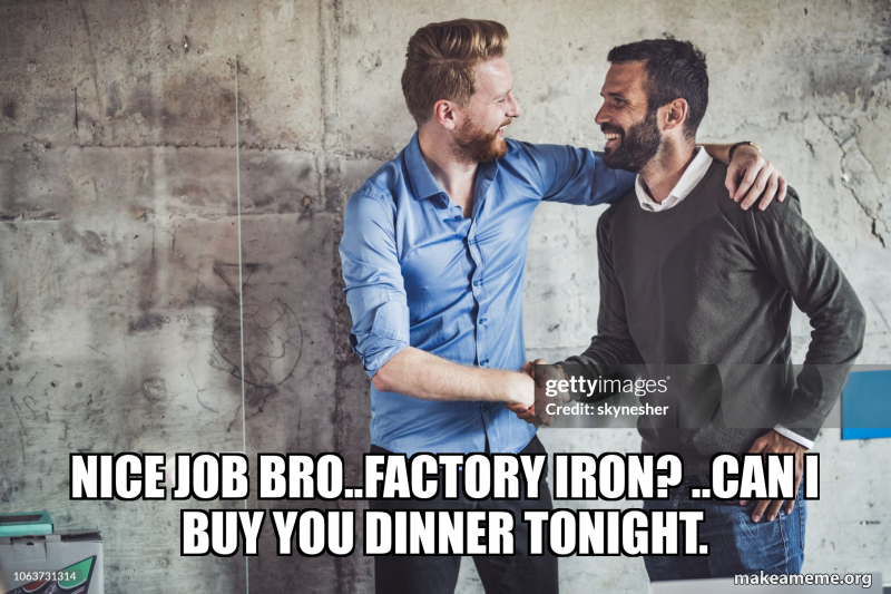 NICE JOB BRO..fACTORY IRON? ..CAN I BUY YOU DINNER TONIGHT. Meme Generator