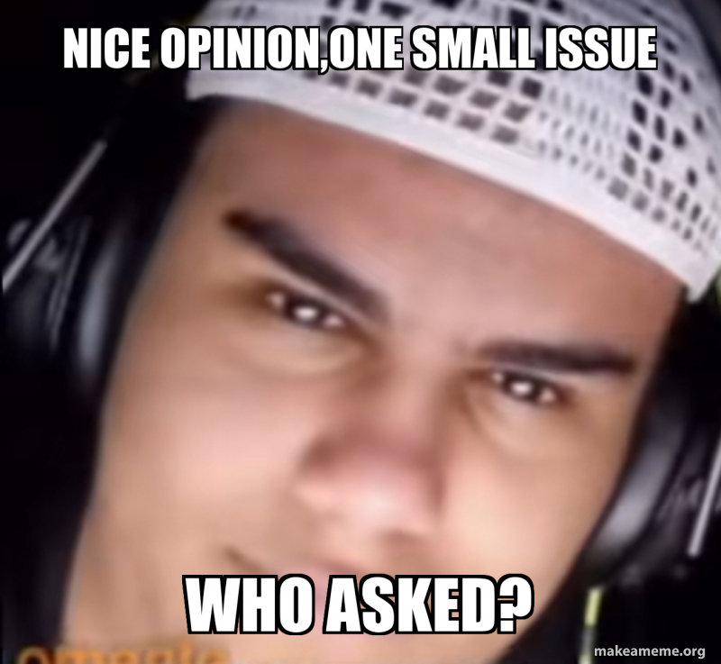 Nice opinion,one small issue Who asked? Meme Generator