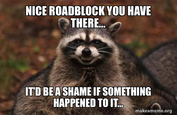 Nice roadblock you have there... It'd be a shame if something happened ...