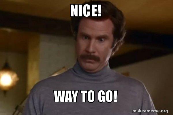 Nice! Way to go! - Ron Burgundy I am not even mad or That's amazing ...