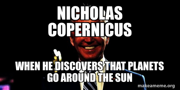 Nicholas Copernicus when he discovers that planets go around the sun ...