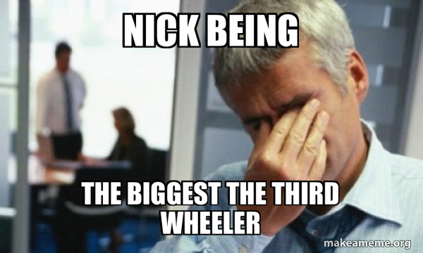 Nick being the biggest the third wheeler - Male First World Problems ...