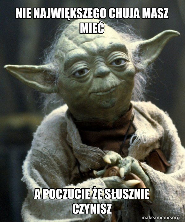 Nie największego chuja masz mieć A poczucie że słusznie czynisz - Yoda ...