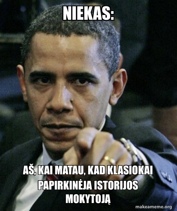Niekas: Aš, kai matau, kad klasiokai papirkinėja istorijos mokytoją ...