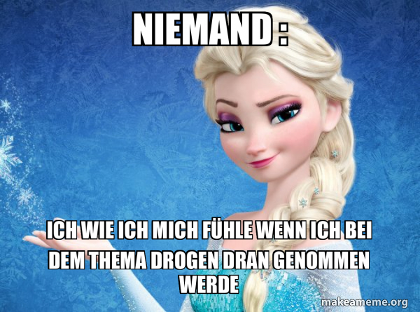 Niemand : Ich wie ich mich fühle wenn ich bei dem Thema Drogen dran ...