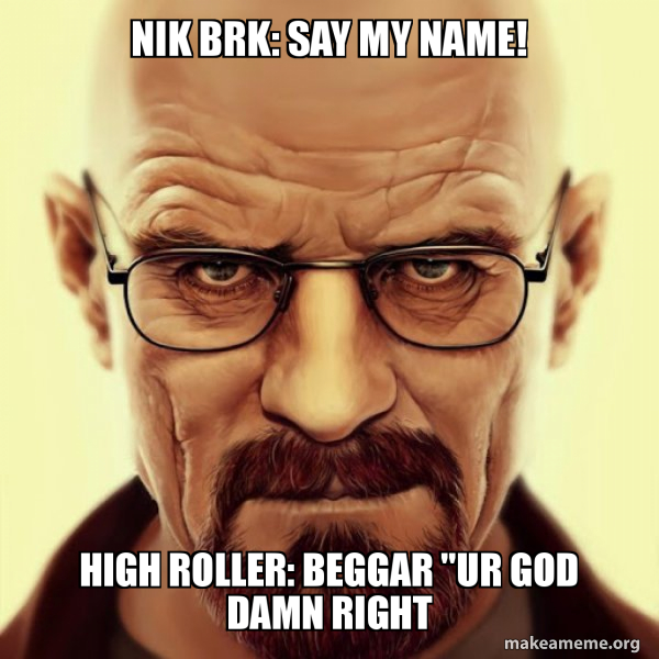 nik brk: SAY MY NAME! high roller: Beggar ''UR GOD DAMN RIGHT - Walter ...