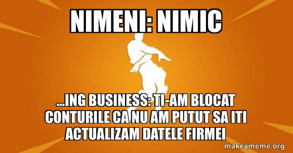 nimeni: nimic ...ing business: ti-am blocat conturile ca nu am putut sa ...