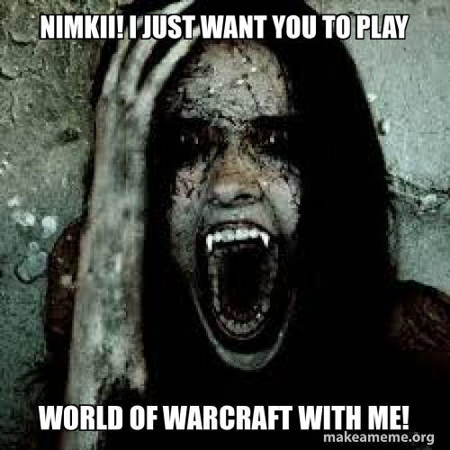 NIMKII! I JUST WANT YOU TO PLAY WORLD OF WARCRAFT WITH ME! Meme Generator