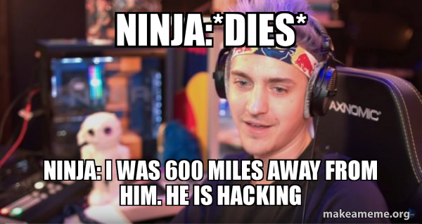 Ninja:*dies* ninja: I was 600 miles away from him. he is hacking ...