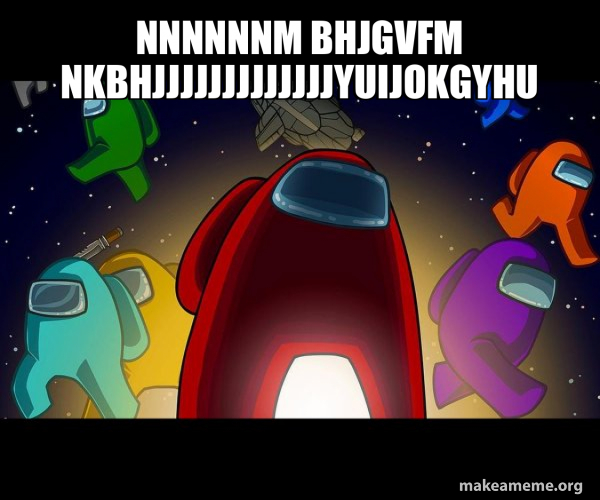 nnnnnnm bhjgvfm nkbhjjjjjjjjjjjjjyuijokgyhu - Among Us Meme Generator
